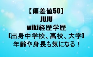 【偏差値50】JUJUのwiki経歴学歴(出身中学校、高校、大学)年齢や身長も気になる！